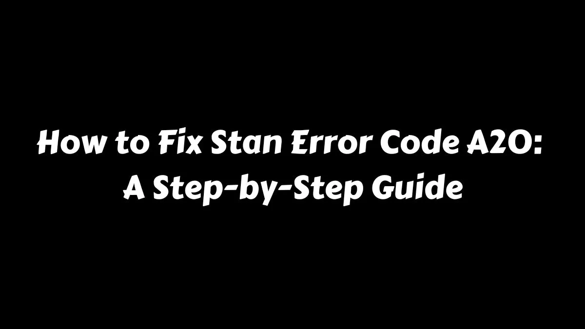 How to Fix Stan Error Code A20: A Step-by-Step Guide - Izoate