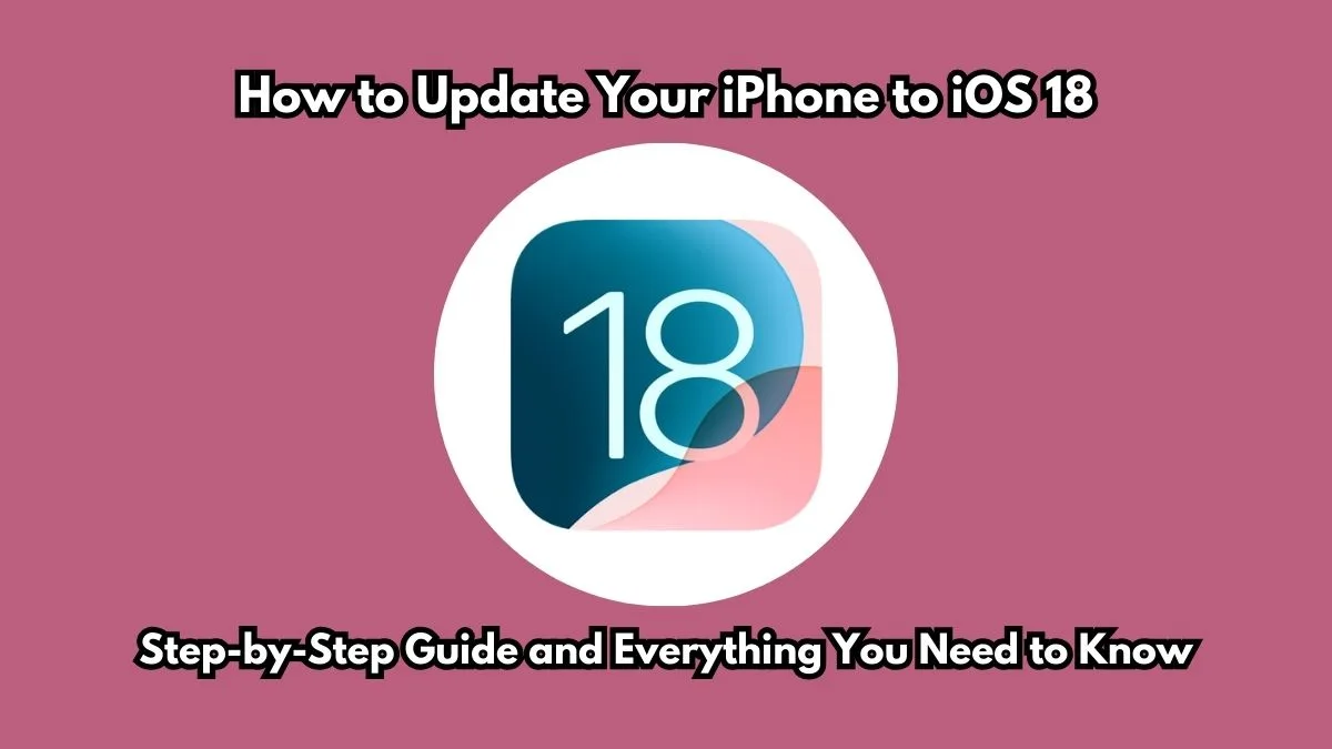 How to Update Your iPhone to iOS 18: Step-by-Step Guide and Everything ...