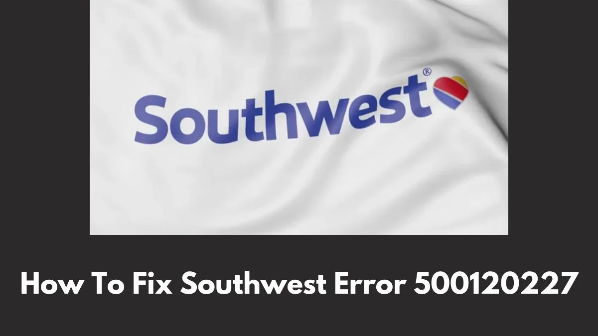 How to Fix Southwest Error 500120227: A Complete Guide for ...